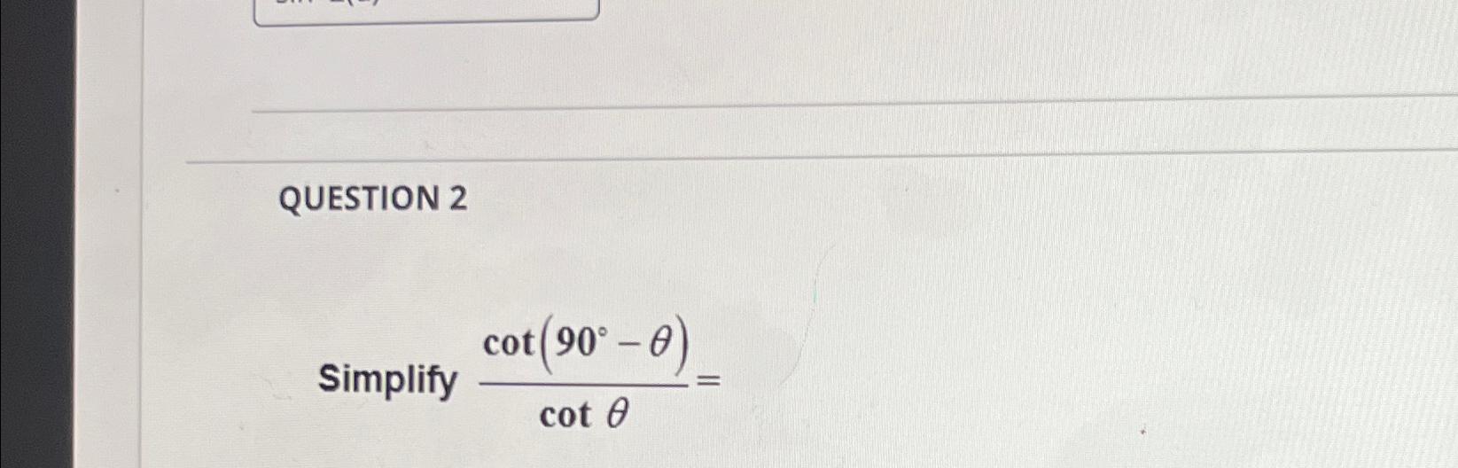 Solved QUESTION 2Simplify cot(90°-θ)cotθ= | Chegg.com