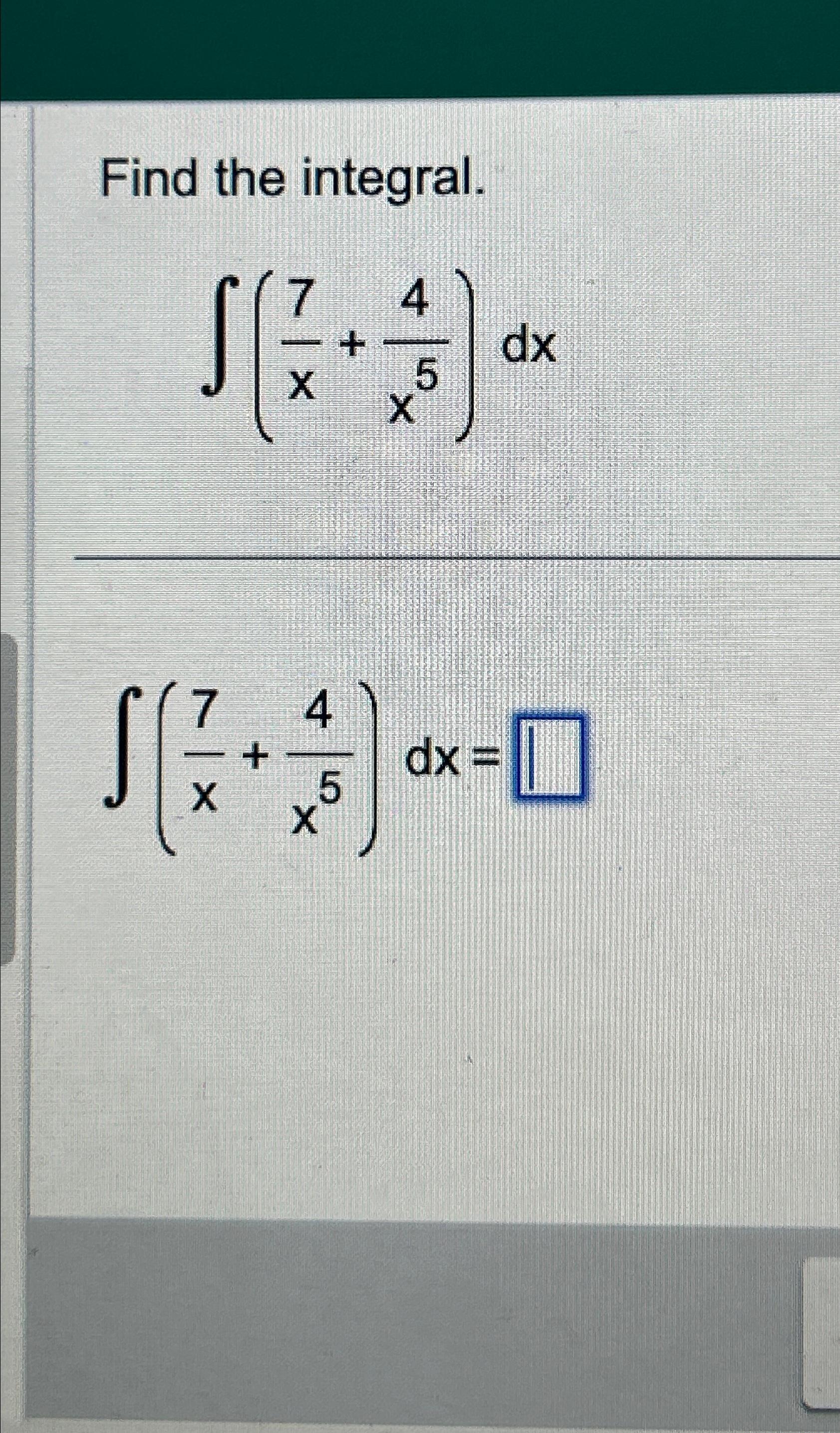 Solved Find the integral.∫﻿﻿(7x+4x5)dx∫﻿﻿(7x+4x5)dx= | Chegg.com