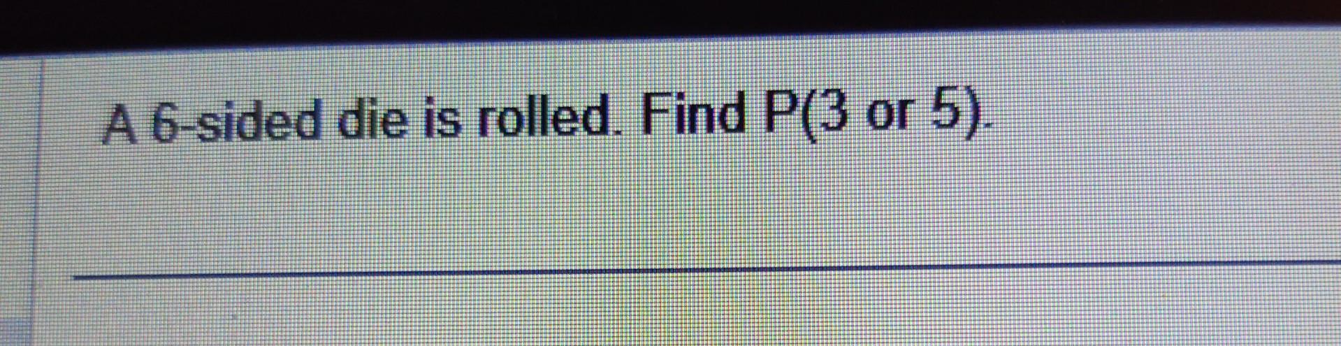 Solved A 6-sided die is rolled. Find P(3 or 5). | Chegg.com