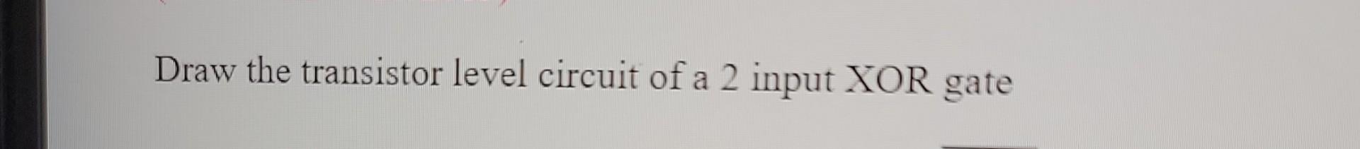 Solved Draw the transistor level circuit of a 2 input XOR | Chegg.com