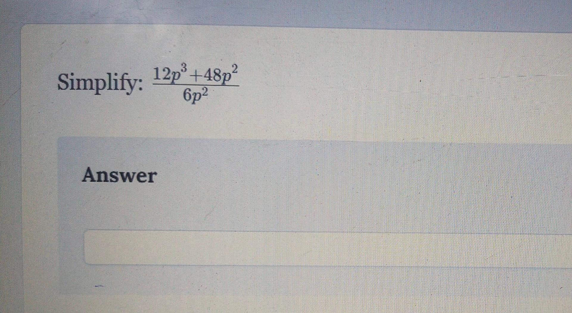 Solved implify: \\( \\frac{12 p^{3}+48 p^{2}}{6 p^{2}} \\) | Chegg.com