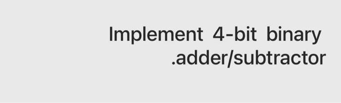 Solved Implement 4-bit binary .adder/subtractor Implement | Chegg.com
