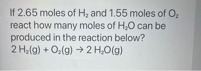 Solved If 2.65 moles of H2 and 1.55 moles of O2 react how | Chegg.com