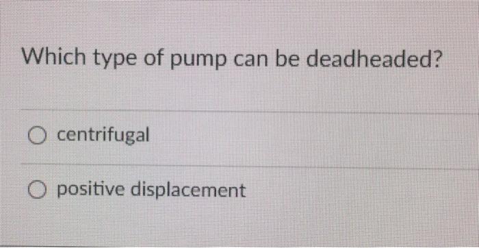 Solved Which type of pump can be deadheaded? centrifugal | Chegg.com