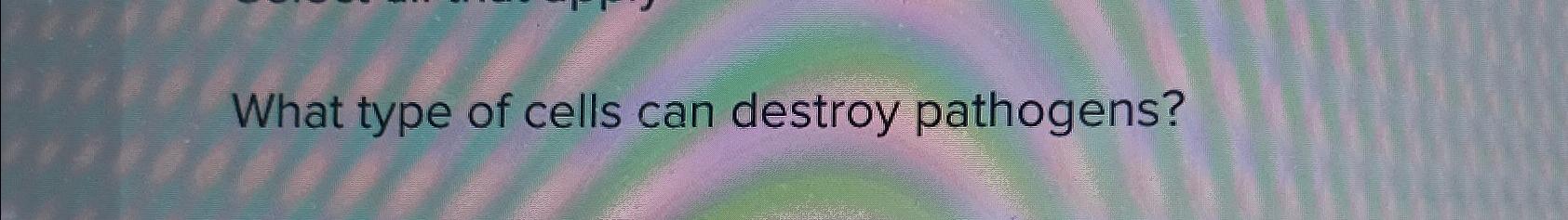 Solved What type of cells can destroy pathogens? | Chegg.com
