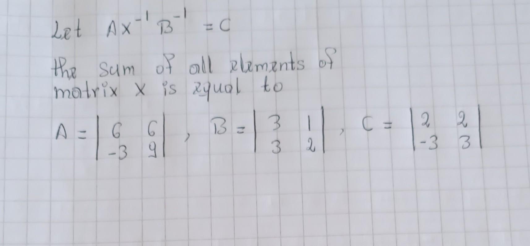 Solved Let Ax−1B−1=C the sum of all elements of matrix x is | Chegg.com