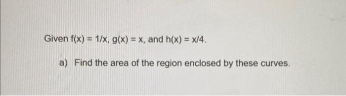 Solved Given f(x)=1/x,g(x)=x, and h(x)=x/4. a) Find the area | Chegg.com