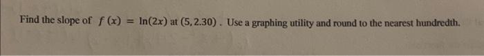 Solved Find the slope of f(x)=ln(2x) at (5,2.30). Use a | Chegg.com