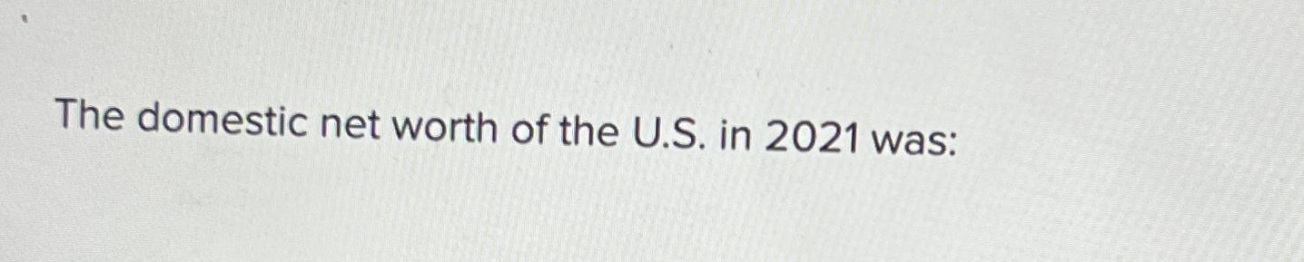 Solved The domestic net worth of the U.S. ﻿in 2021 ﻿was: | Chegg.com