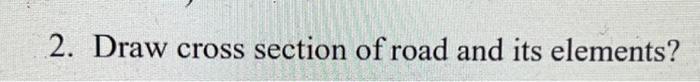 Solved 2. Draw cross section of road and its elements? | Chegg.com