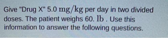 Solved Give "Drug X" 5.0 mg/kg per day in two divided doses. | Chegg.com