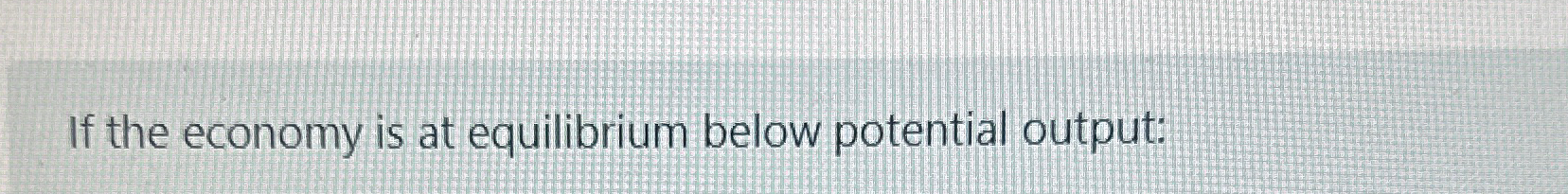 Solved If the economy is at equilibrium below potential | Chegg.com