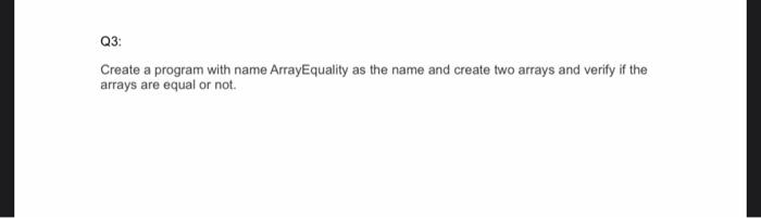 Solved Q3: Create a program with name ArrayEquality as the | Chegg.com