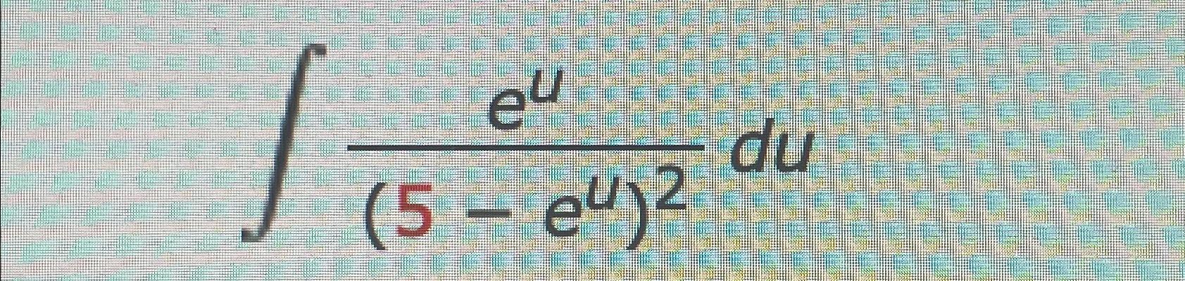 Solved ∫﻿﻿eu(5-eu)2du | Chegg.com