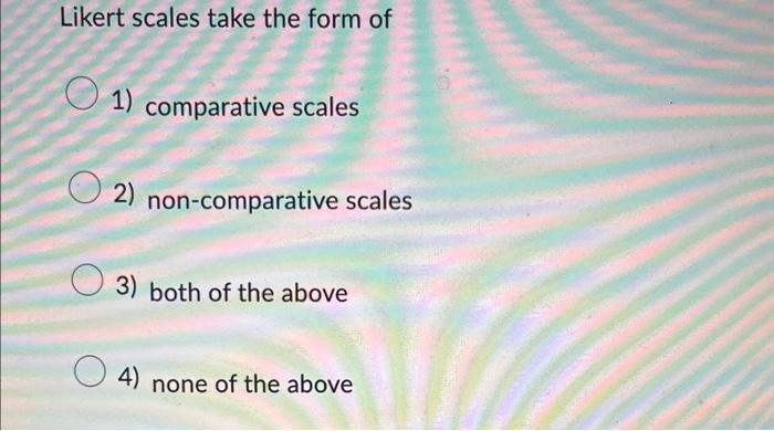 Solved Likert scales take the form of 1) comparative scales | Chegg.com