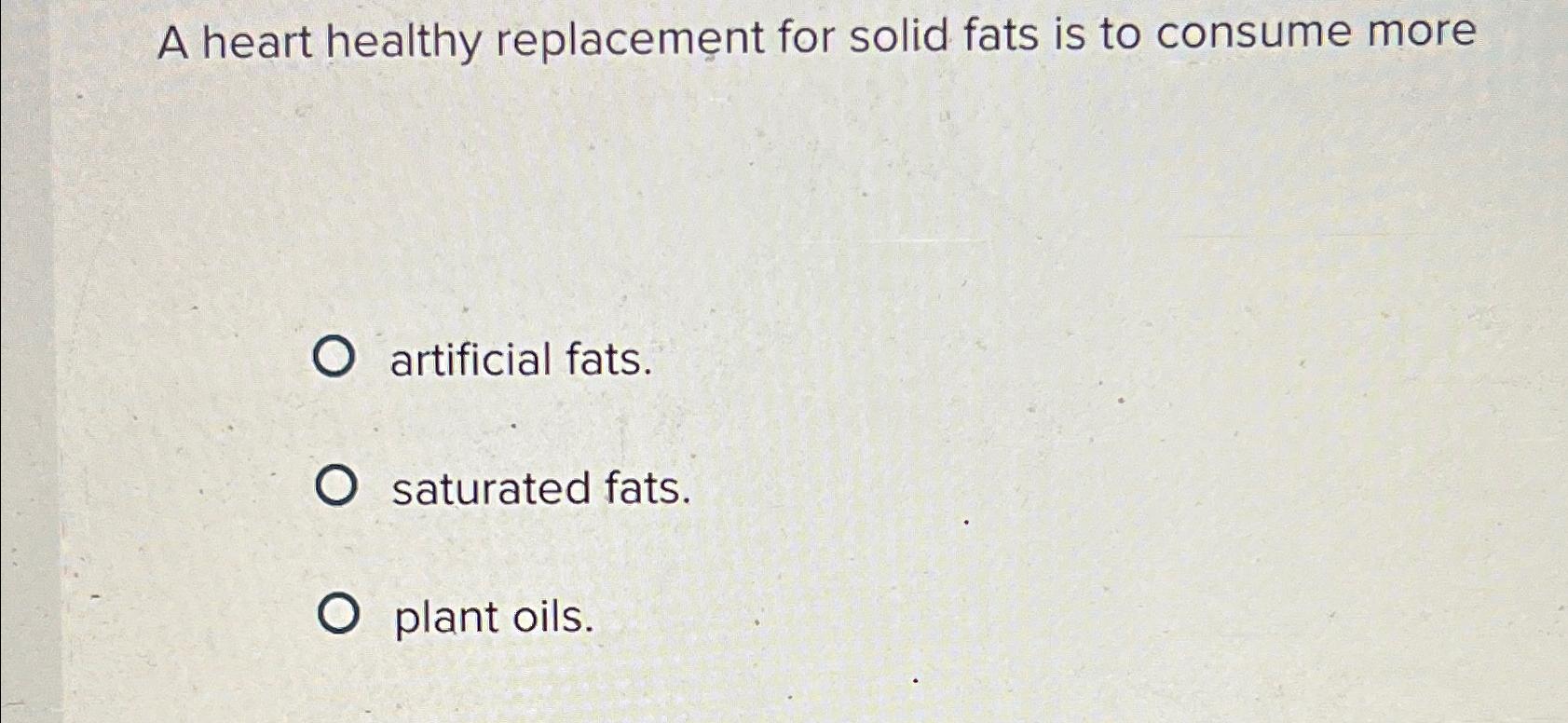 Solved A heart healthy replacement for solid fats is to | Chegg.com