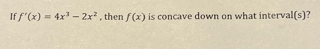 Solved If f'(x)=4x3-2x2, ﻿then f(x) ﻿is concave down on what | Chegg.com