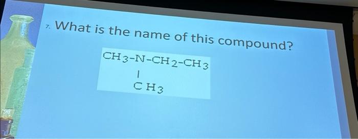 Solved 7. What is the name of this compound? CH3-N-CH2-CH 3 | Chegg.com