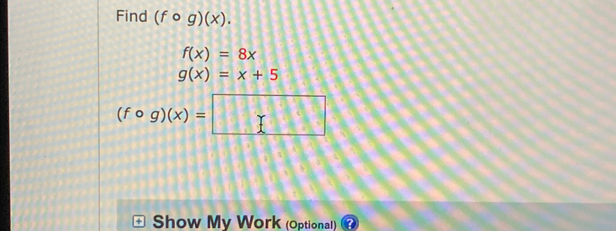 Solved Find (f@g)(x).f(x)=8xg(x)=x+5(f@g)(x)=Show My Work | Chegg.com