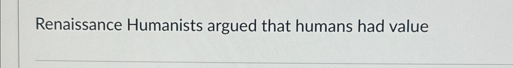 Solved Renaissance Humanists argued that humans had value | Chegg.com