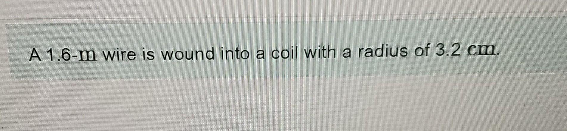 Solved A 1.6-m wire is wound into a coil with a radius of | Chegg.com