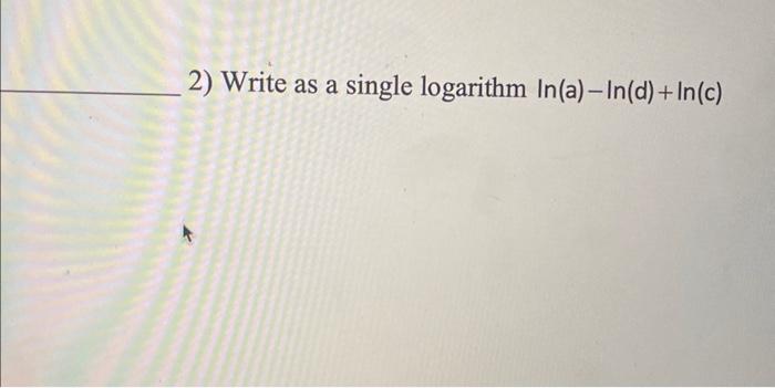 Solved 2) Write as a single logarithm ln(a)−ln(d)+ln(c) | Chegg.com