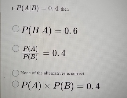 Solved If P(A|B)=0.4, ﻿thenP(B|A)=0.6P(A)P(B)=0.4None of the | Chegg.com