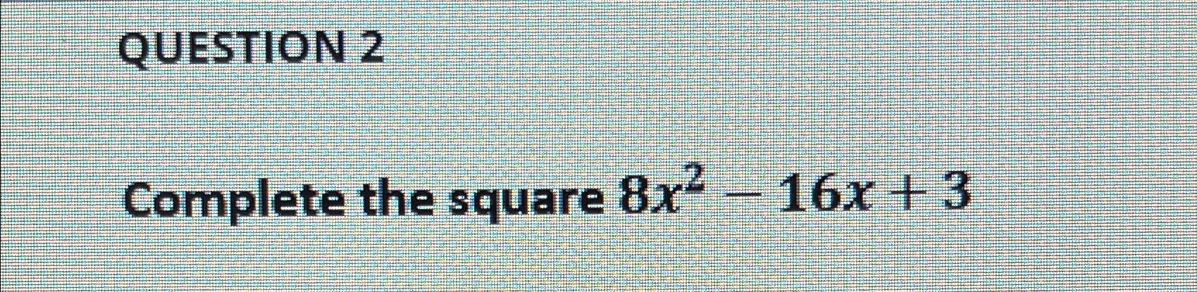 Solved QUESTION 2Complete the square 8x2-16x+3 | Chegg.com