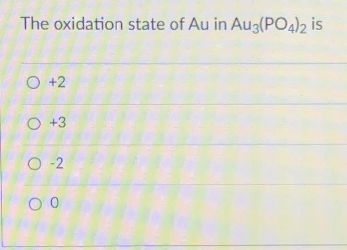 Solved The oxidation state of Au in Au3(PO4)2 is O +2 0 +3 | Chegg.com