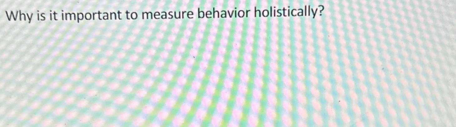 Solved Why is it important to measure behavior holistically? | Chegg.com