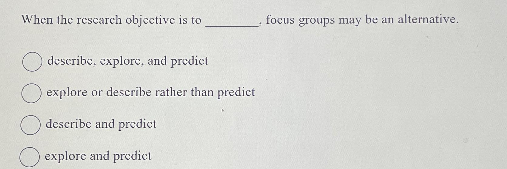 Solved When the research objective is to focus groups may be | Chegg.com