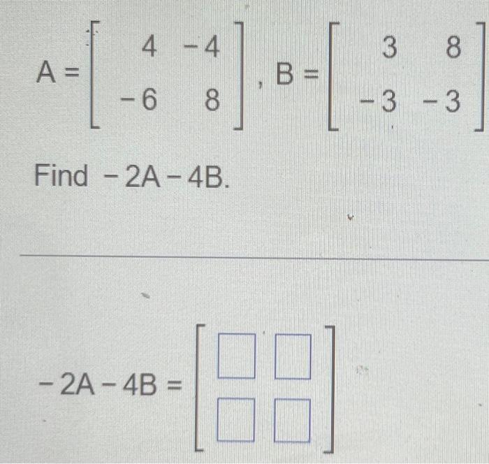 Solved A=[4−6−48],B=[3−38−3] Find −2A−4B. −2A−4B=[] | Chegg.com