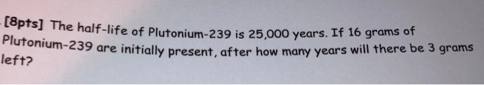 Solved - [8pts] The half-life of Plutonium-239 is 25,000 | Chegg.com