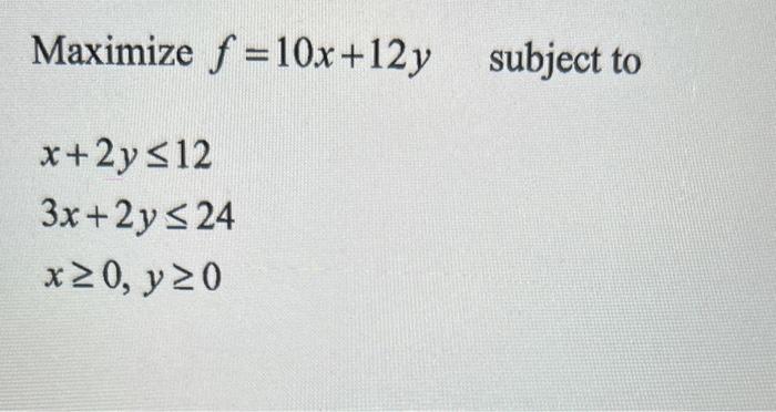 Solved Maximize f=10x+12y subject to x+2y≤123x+2y≤24x≥0,y≥0 | Chegg.com