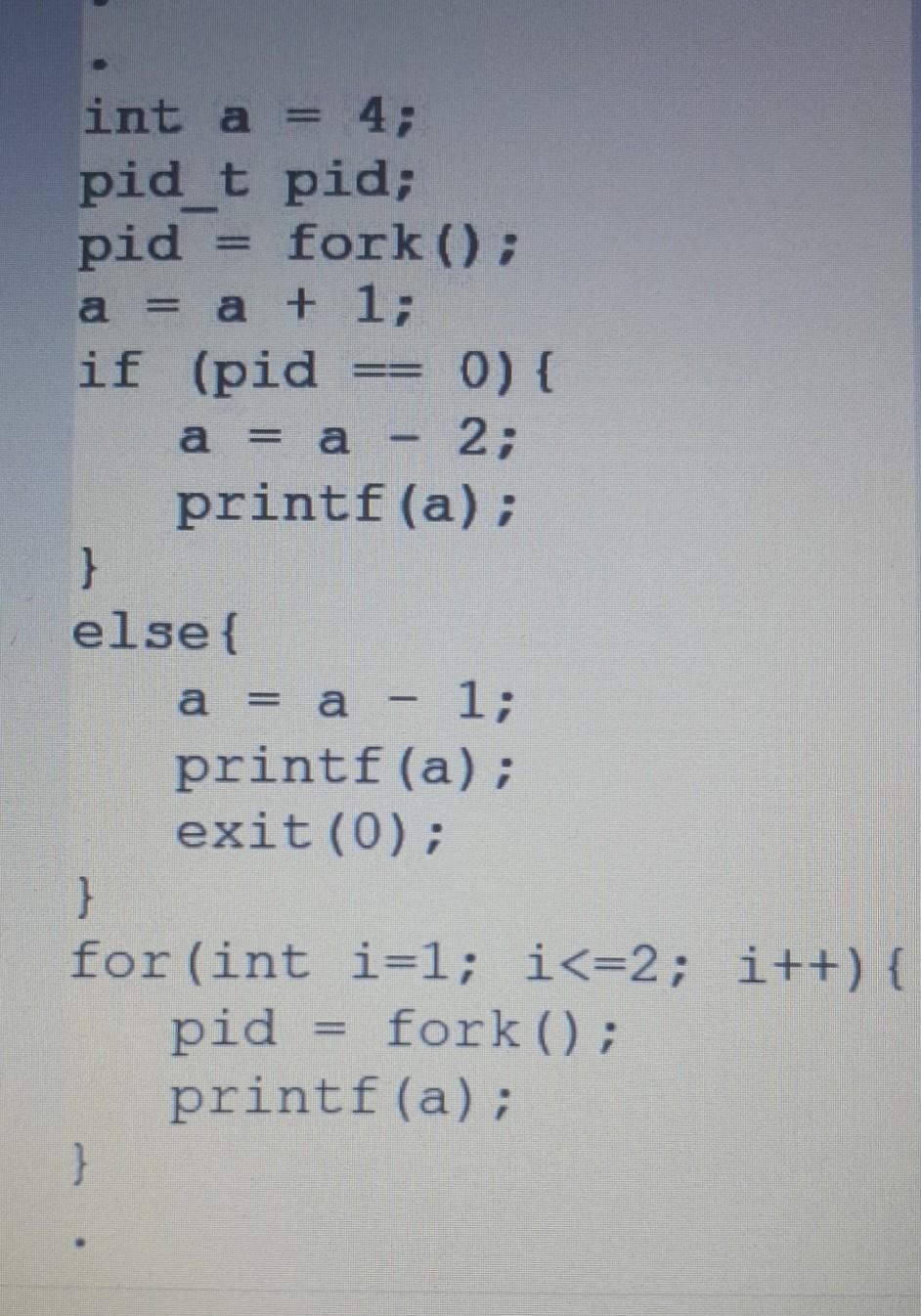 Solved int a = 4; pid_t pid; fork(); a = a + 1; if (pid 0){ | Chegg.com