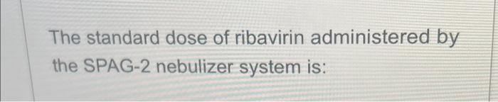 The standard dose of ribavirin administered by the | Chegg.com