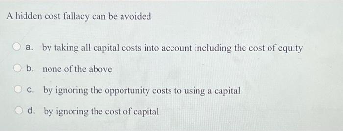 Solved A hidden cost fallacy can be avoided a. by taking all | Chegg.com