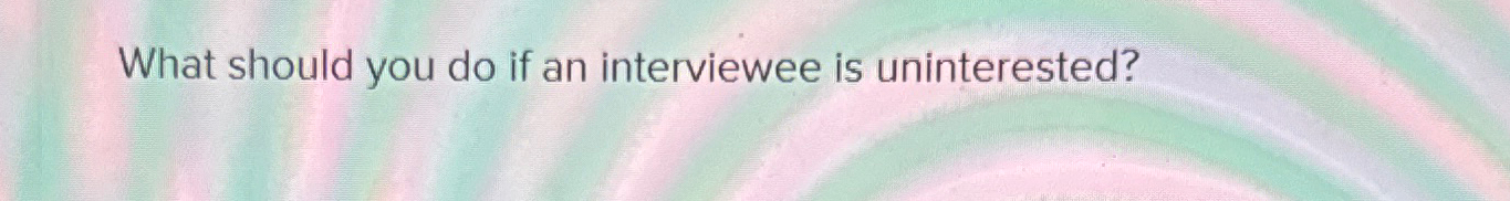 Solved What should you do if an interviewee is uninterested? | Chegg.com