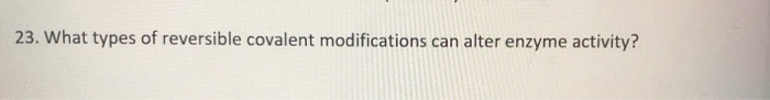 Solved 23. What types of reversible covalent modifications | Chegg.com