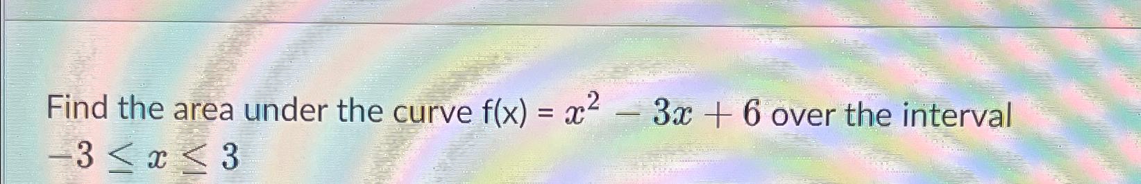 Solved Find the area under the curve f(x)=x2-3x+6 ﻿over the | Chegg.com