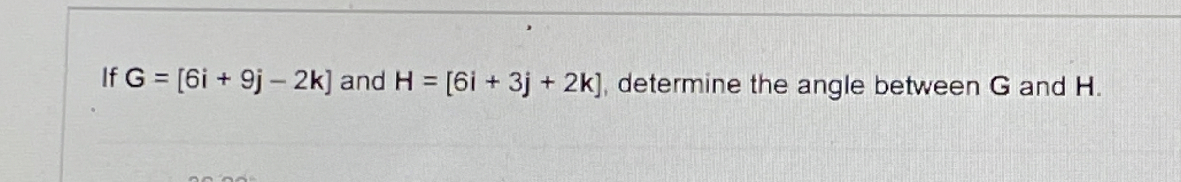 If G=[6i+9j-2k] ﻿and H=[6i+3j+2k], ﻿determine the | Chegg.com