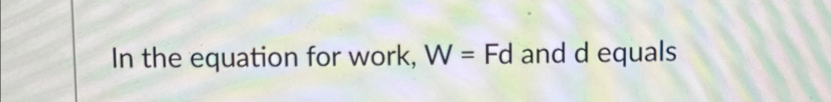 Solved In the equation for work, W = ﻿Fd and d equals | Chegg.com