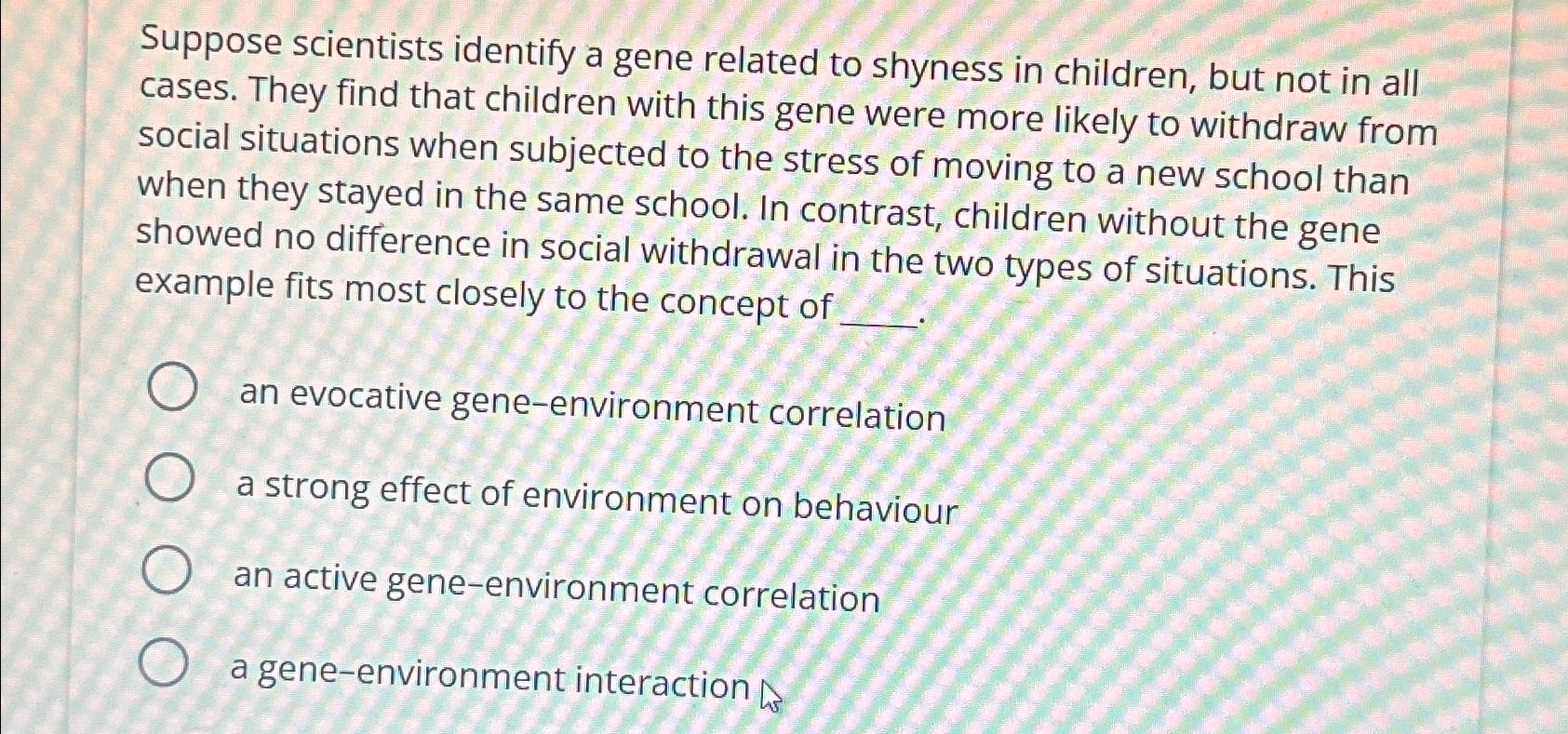 Solved Suppose scientists identify a gene related to shyness | Chegg.com