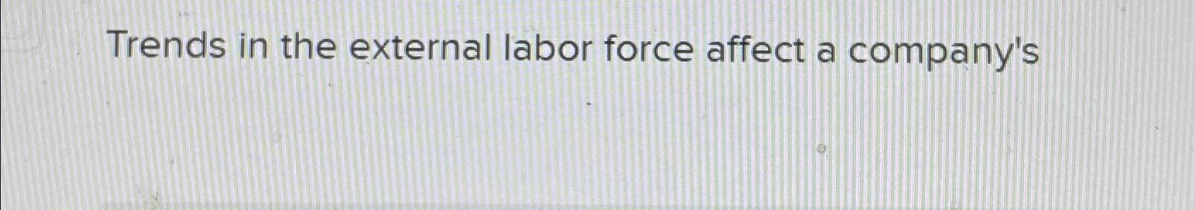Solved Trends in the external labor force affect a company's | Chegg.com