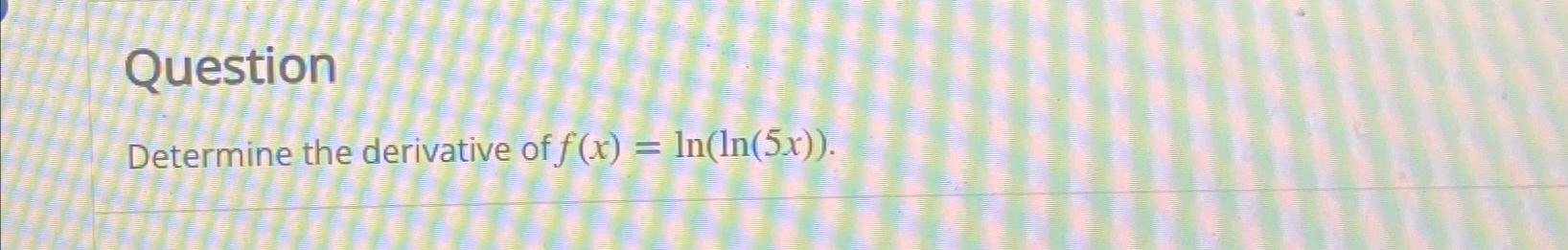 Solved QuestionDetermine the derivative of f(x)=ln(ln(5x)). | Chegg.com