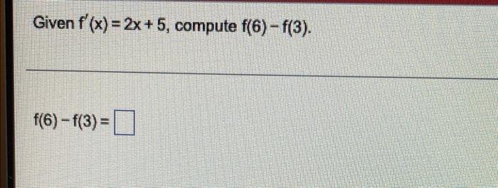 Solved Given f'(x) = 2x + 5, compute f(6) – f(3). f(6) -f(3) | Chegg.com