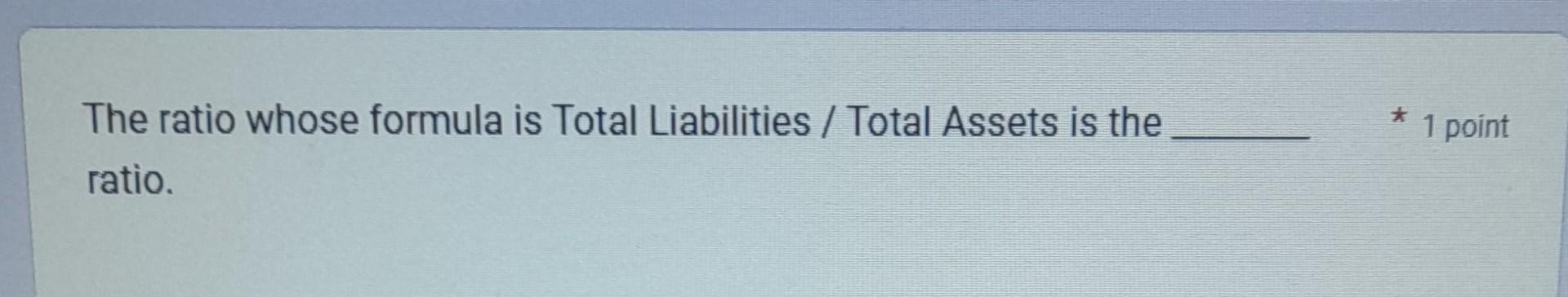 Solved The ratio whose formula is Total Liabilities / Total | Chegg.com
