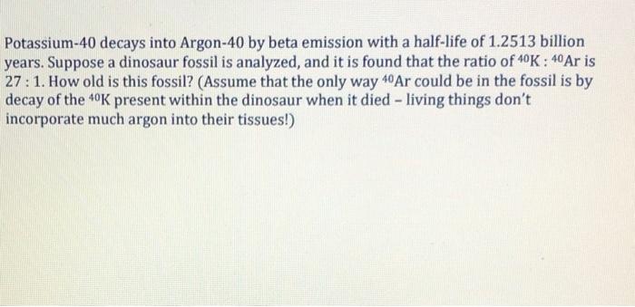 Solved Potassium-40 decays into Argon- 40 by beta emission | Chegg.com Solved Potassium-40 decays into Argon- 40 by beta emission | Chegg.com