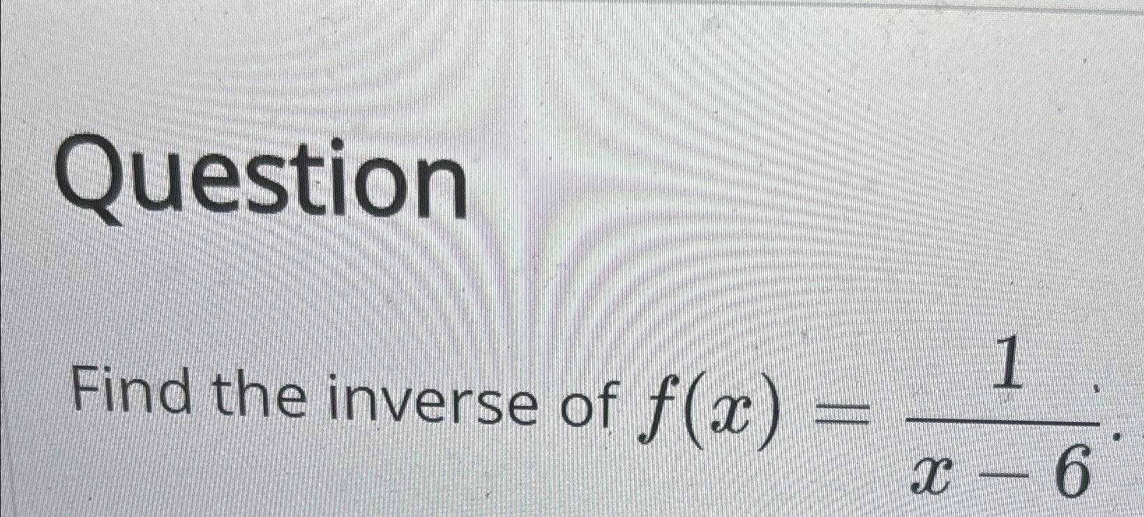 Solved QuestionFind the inverse of f(x)=1x-6 | Chegg.com