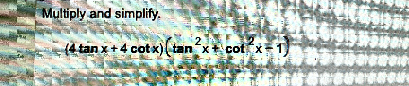 Solved Multiply and simplify.(4tanx+4cotx)(tan2x+cot2x-1) | Chegg.com